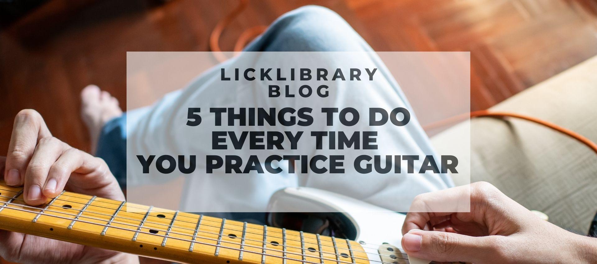 5 Things To Do Every Time You Practice Guitar | LickLibrary